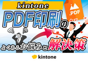 kintoneのPDF印刷はカスタマイズで快適に！よくあるお悩み＆解決方法5選も紹介| コムデックAIラボ